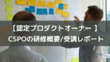【認定プロダクトオーナー】CSPOの研修概要と受講して感じたメリット・デメリット
